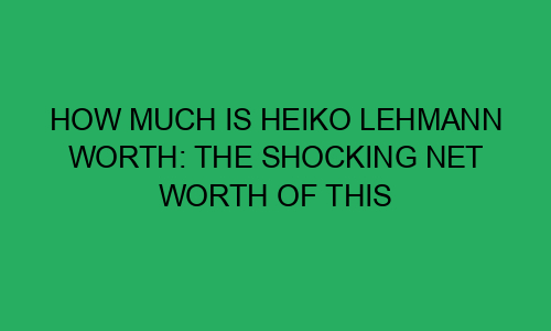 How Much is Heiko Lehmann Worth: The Shocking Net Worth of this Multi ...
