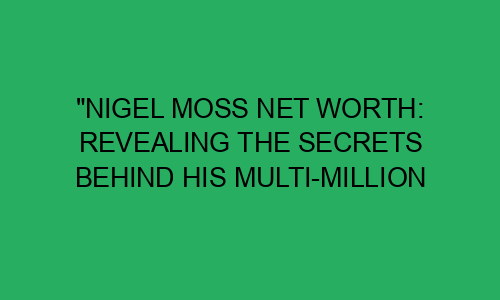 "Nigel Moss Net Worth: Revealing the Secrets Behind His Multi-Million ...