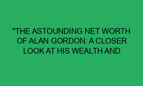 "The Astounding Net Worth of Alan Gordon: A Closer Look at His Wealth ...