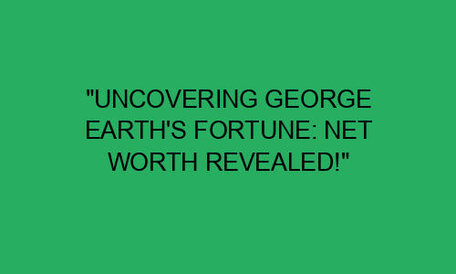 "Uncovering George Earth's Fortune: Net Worth Revealed!" - HustlePaper