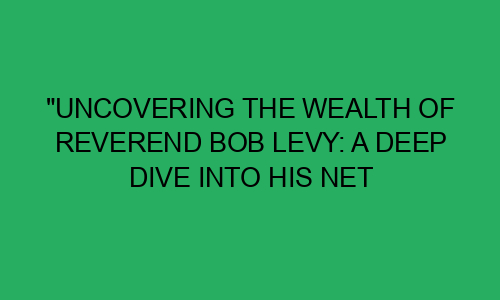"Uncovering the Wealth of Reverend Bob Levy: A Deep Dive into His Net ...